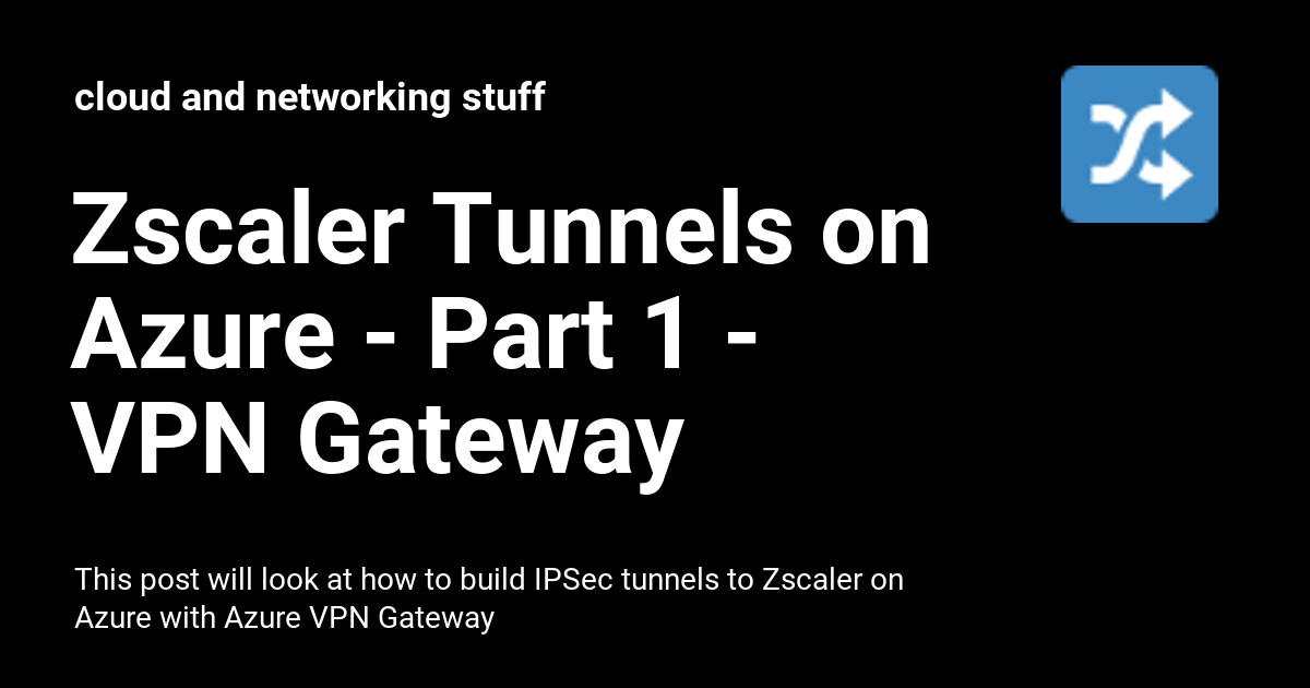 Zscaler Tunnels on Azure - Part 1 - VPN Gateway - cloud and networking stuff