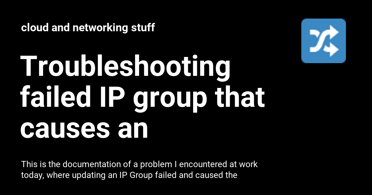 Troubleshooting failed IP group that causes an AzureFirewall to fail ...